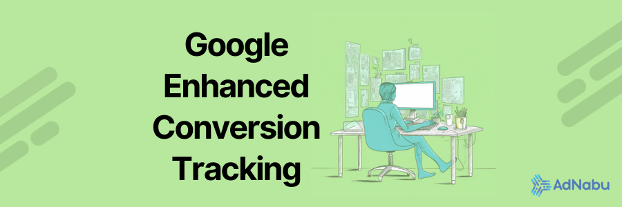 Google Enhanced Conversion Tracking: An Ultimate Guide