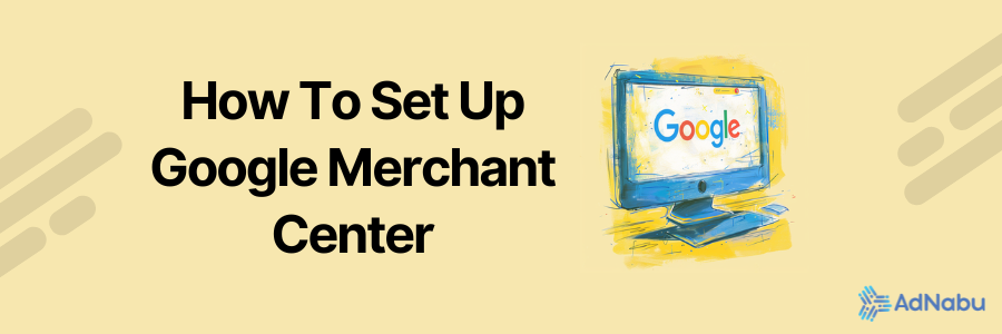 How to Set Up Google Merchant Center: A Step-by-Step Guide